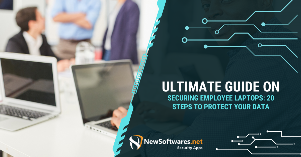 Ultimate Guide On Securing Employee Laptops: 20 Steps To Protect Your Data