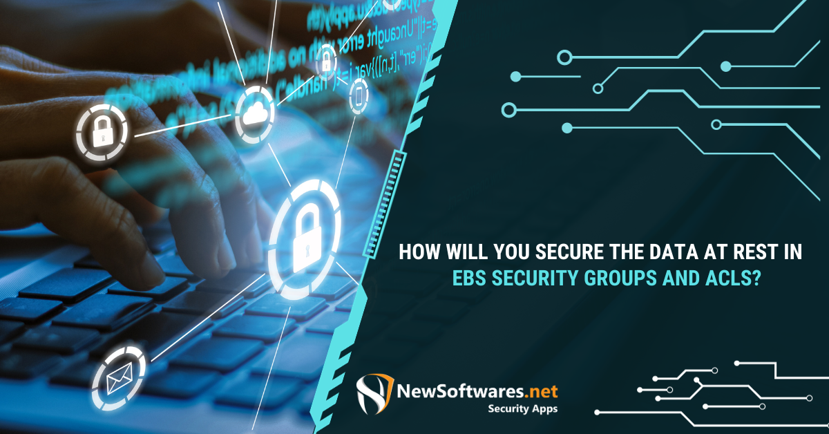 How Will You Secure The Data At Rest In Ebs Security Groups And Acls? - Newsoftwares.net Blog